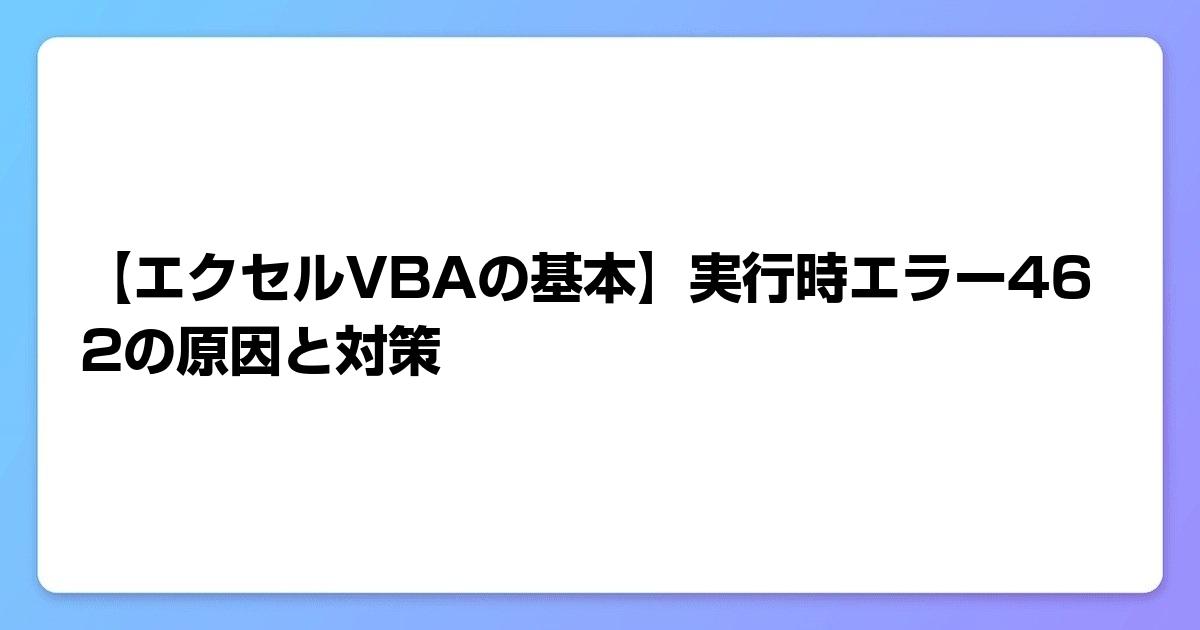【エクセルVBAの基本】実行時エラー462の原因と対策 | エクセルVBA徹底解説